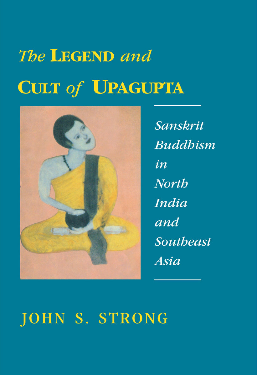 The Legend and Cult of Upagupta: Sanskrit Buddhism in North India and ...